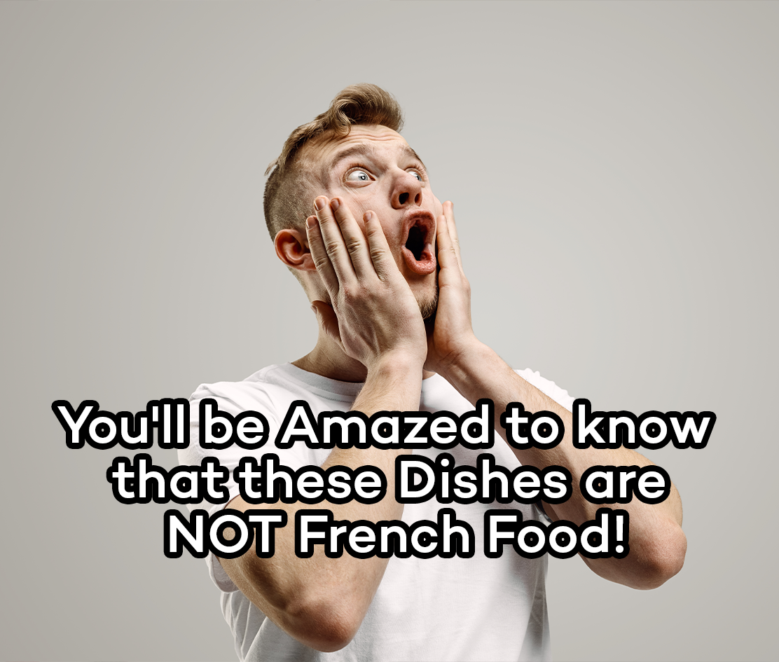 You’ll be Amazed to know that these Dishes are NOT French Food!